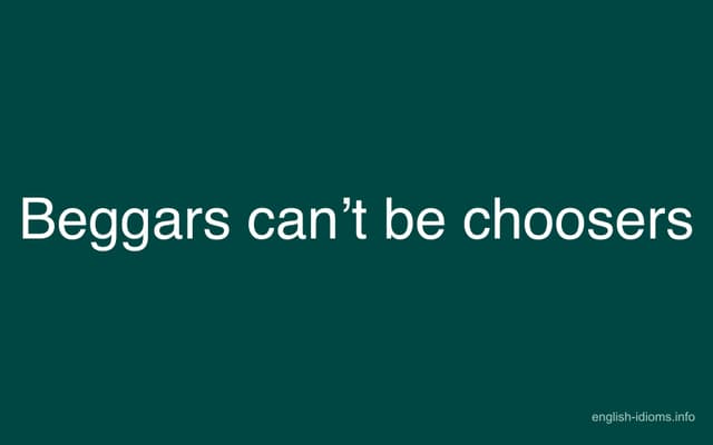 Beggars can’t be choosers