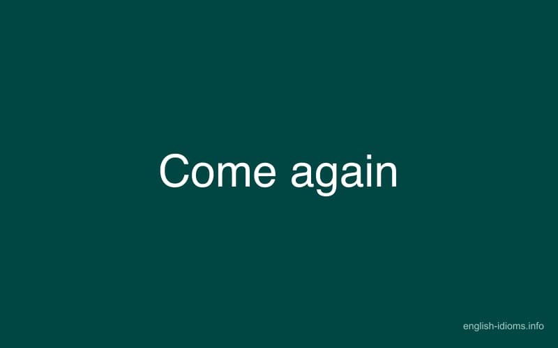 Come again