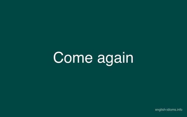 Come again