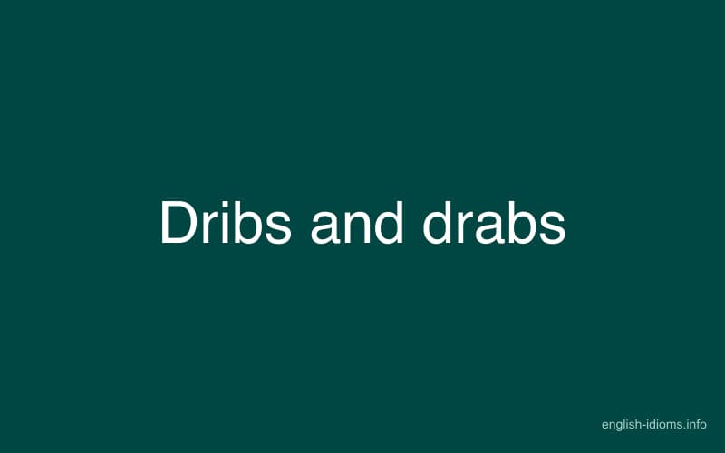 Dribs and drabs