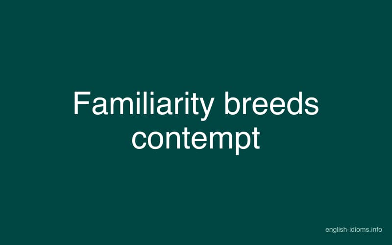 Familiarity breeds contempt